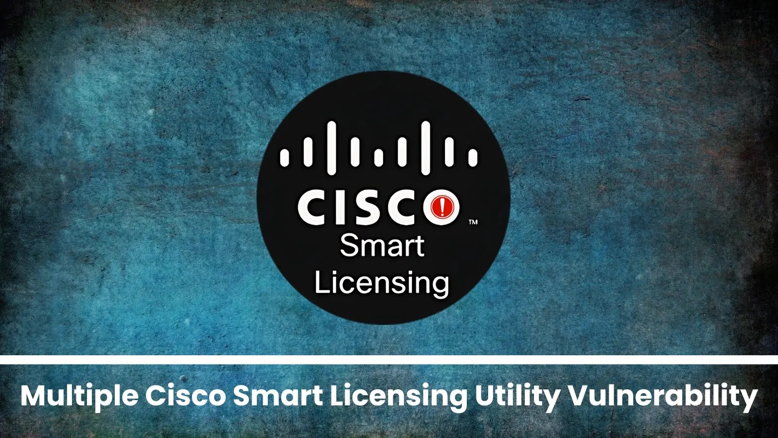 Cisco Smart Licensing Utility Vulnerabilities Under Hacker Exploitation ...